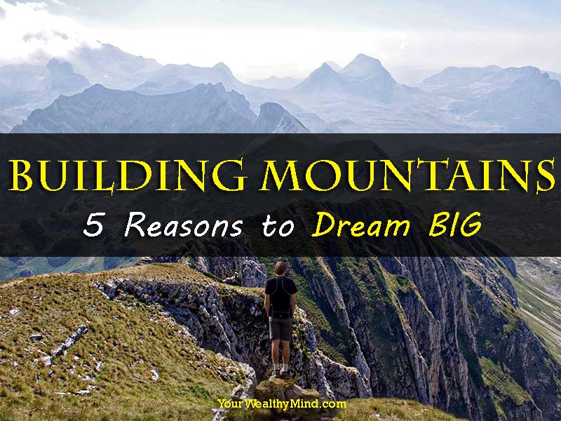 Building Mountains: 5 Reasons to Dream BIG - Your Wealthy Mind