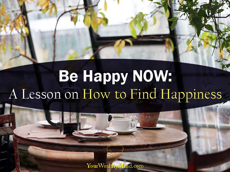 Be Happy NOW: A Lesson on How to Find Happiness - Your Wealthy Mind