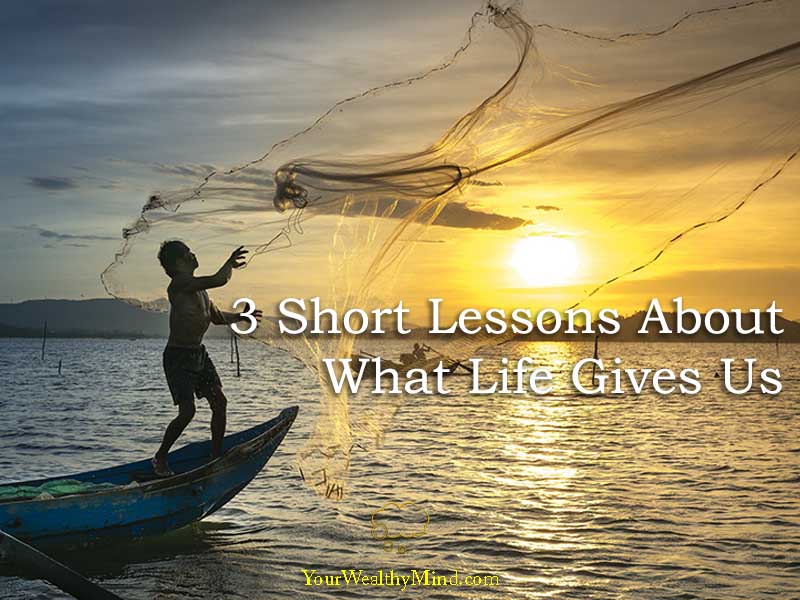 3 Short Lessons About What Life Gives Us - Your Wealthy Mind