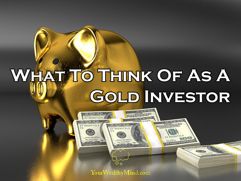 What To Think Of As A Gold Investor - Your Wealthy Mind